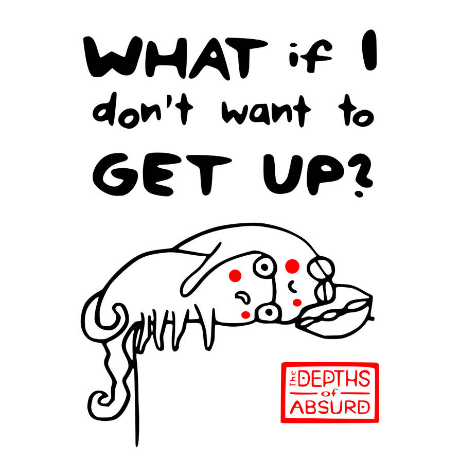 What If I Don t Want To GET UP By TheDepthsOfAbsurd On DeviantArt what-if-i-don-t-want-to-get-up-by-thedepthsofabsurd-on-deviantart