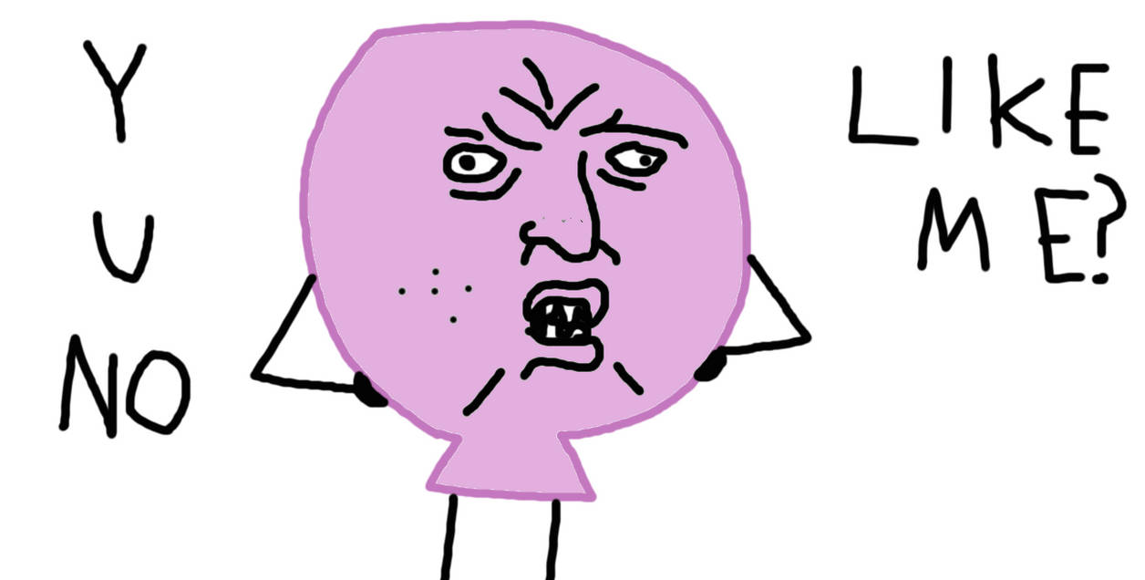 Y U NO LIKE ME! by WellRead on DeviantArt