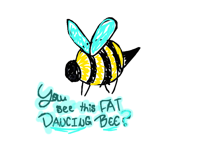 You See this fat, dancing bee? by ThatCreepyBulbasaur on DeviantArt